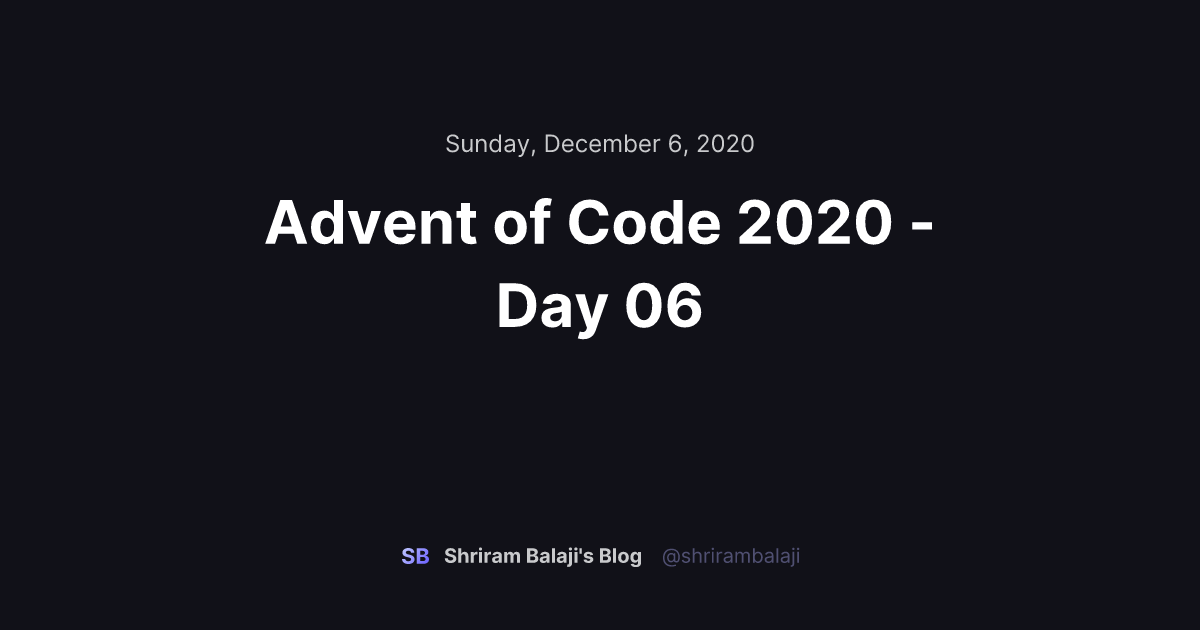 Advent of Code 2020 - Day 06 • Shriram Balaji's Blog